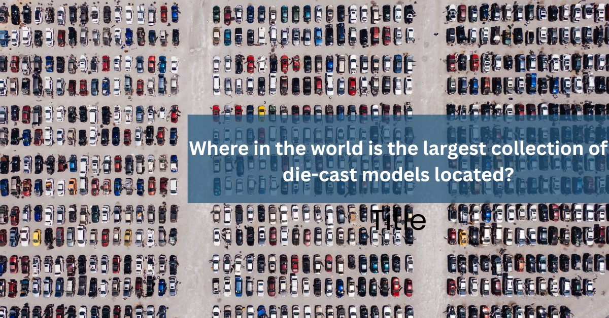Where in the world is the largest collection of die-cast models ? Disc ...